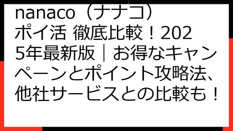 nanaco（ナナコ） ポイ活 徹底比較！2025年最新版｜お得なキャンペーンとポイント攻略法、他社サービスとの比較も！ | ポイ活攻略・ポイント比較ナビ